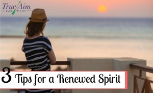 3 Tips for a Renewed Spirit | True Aim
